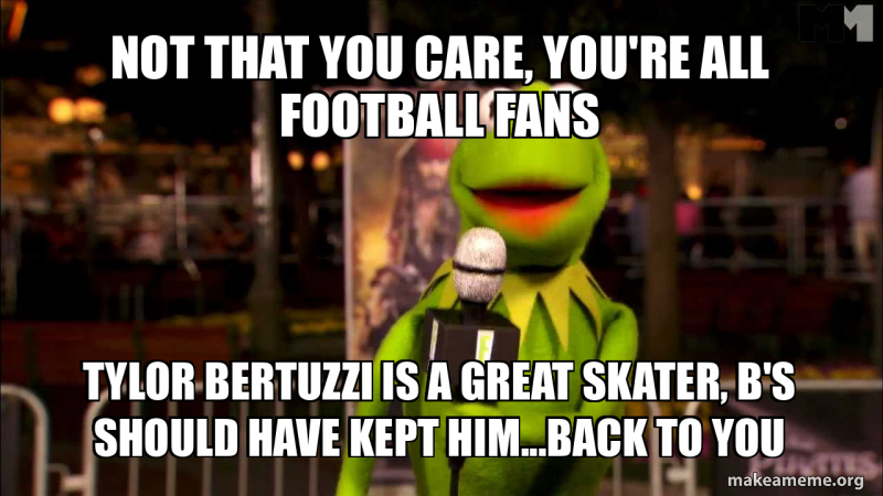 not that you care, you're all football fans tylor bertuzzi is a great ...
