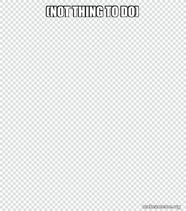 (not thing to do) - Free Meme Generator