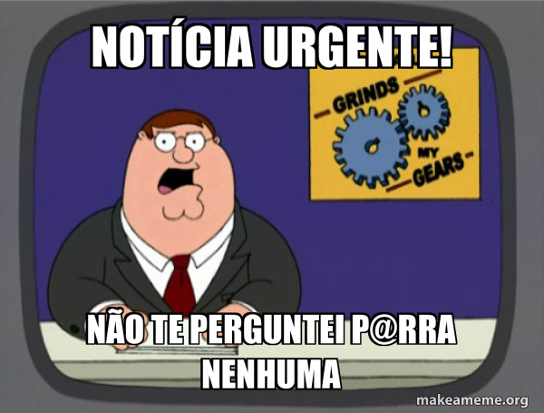Notícia urgente! não te perguntei p@rra nenhuma - What Grinds My Gears ...