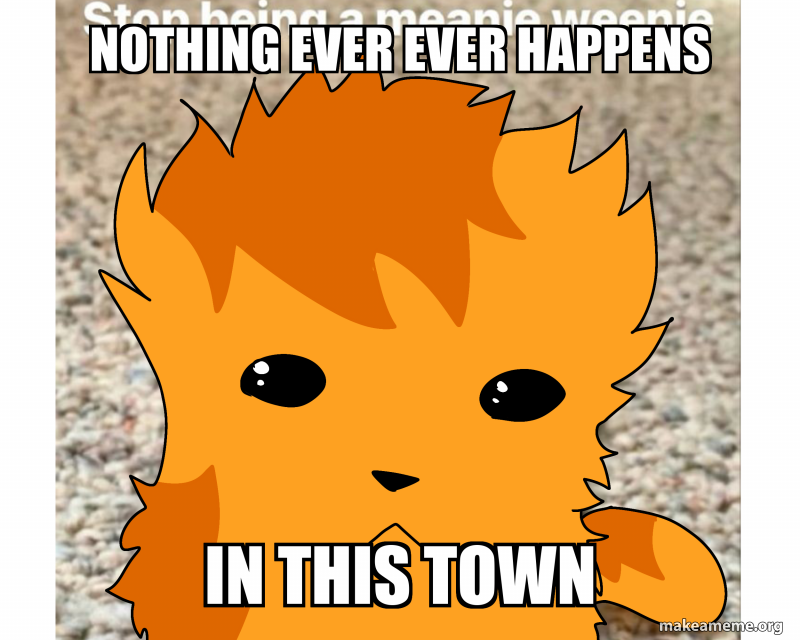 Nothing ever ever happens In this town Meme Generator