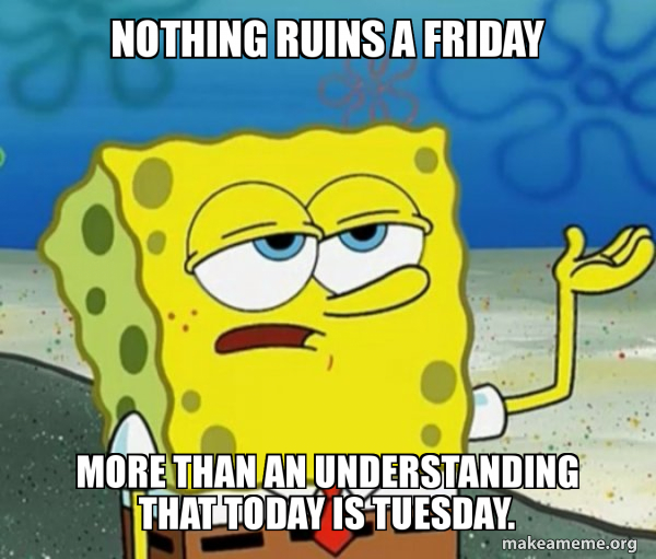 Nothing ruins a Friday more than an understanding that today is Tuesday ...