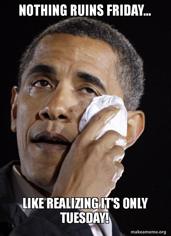 Nothing ruins Friday... Like realizing it's only TUESDAY! - Crying ...