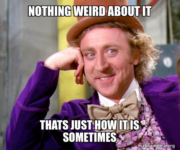 Nothing weird about it Thats just how it is sometimes - Willy Wonka ...