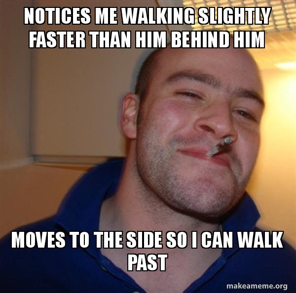 Notices me walking slightly faster than him behind him Moves to the ...