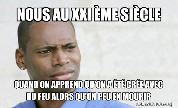Nous au XXI ème siècle Quand on apprend qu'on a été crée avec du feu ...