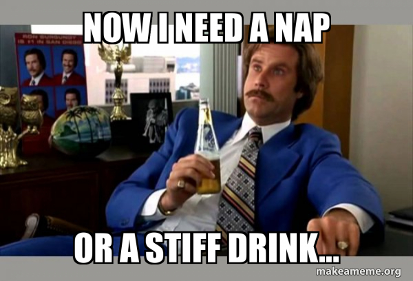 now i need a nap or a STIFF DRINK... - Ron Burgundy - boy that ...