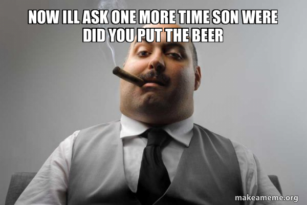 now ill ask one more time son were did you put the beer - Scumbag Boss ...