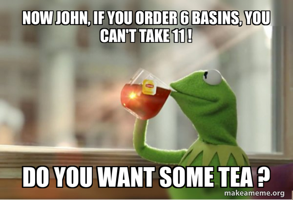 Now John, if you order 6 basins, you can't take 11 ! Do you want some ...
