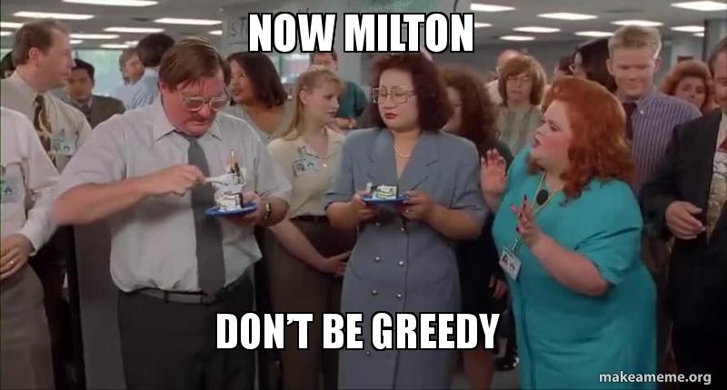 NOW MILTON DONâ€™T BE GREEDY Meme Generator
