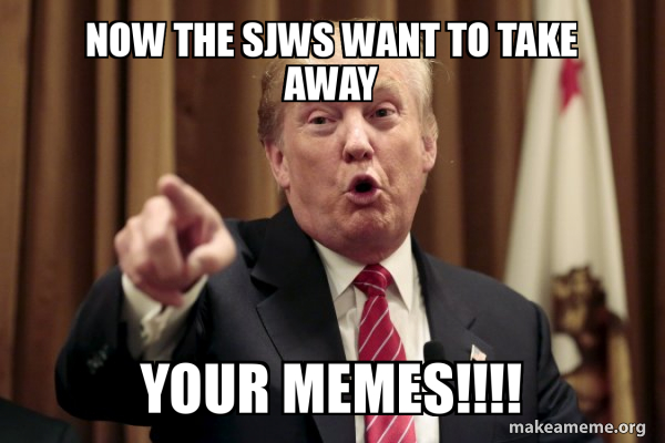 now the sjws want to take away your memes!!!! - Donald Trump Says Meme Generator