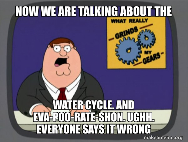 Now we are talking about the water cycle. And Eva-poo-rate-shon. Ughh ...