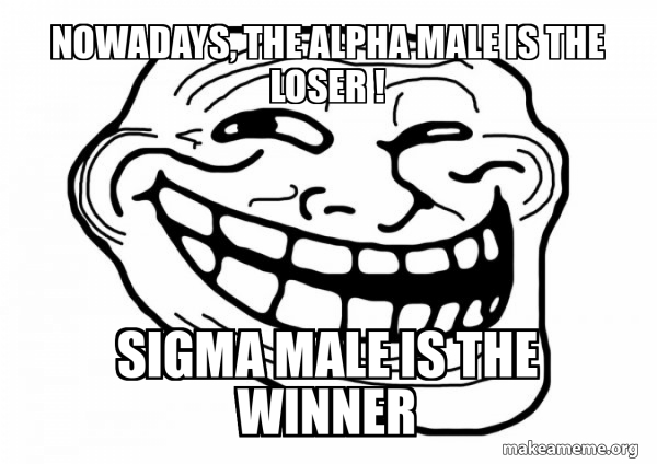 Nowadays, the alpha male is the loser ! Sigma male is the winner ...