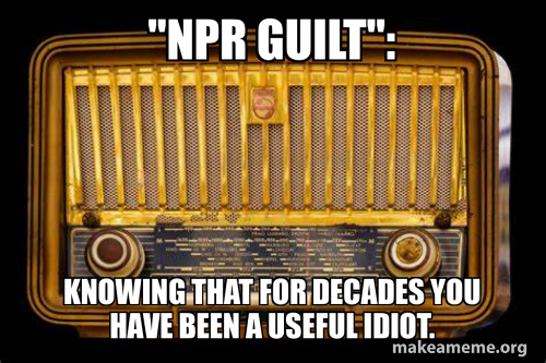 "NPR Guilt": Knowing that for decades you have been a useful idiot ...