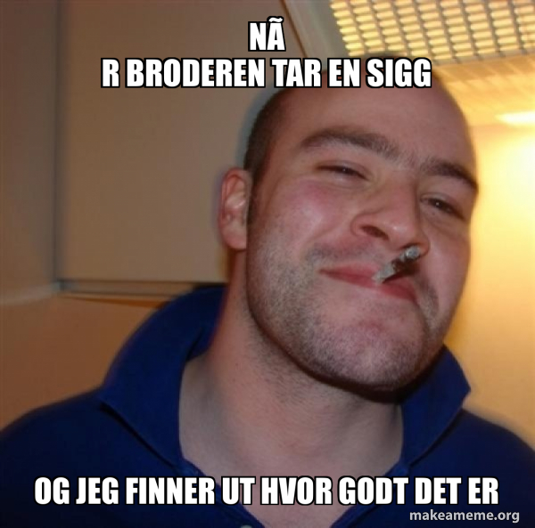 Når broderen tar en sigg Og jeg finner ut hvor godt det er - Good Guy ...