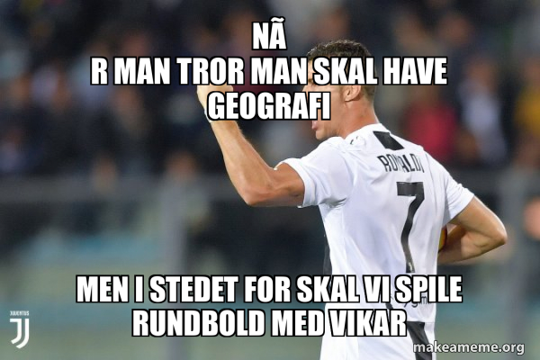 Når man tror man skal have geografi men i stedet for skal vi spile ...