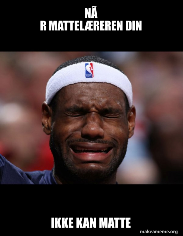 når mattelæreren din ikke kan matte - Lebron Crying Meme Generator