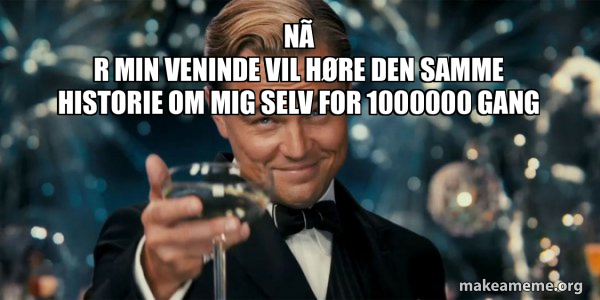 Når Min veninde vil høre den samme historie om mig selv for 1000000 ...
