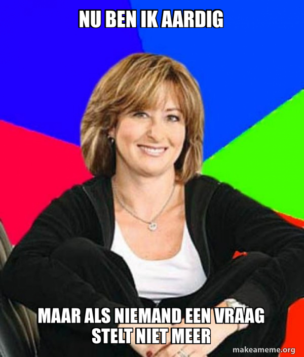 nu ben ik aardig maar als niemand een vraag stelt niet meer ...