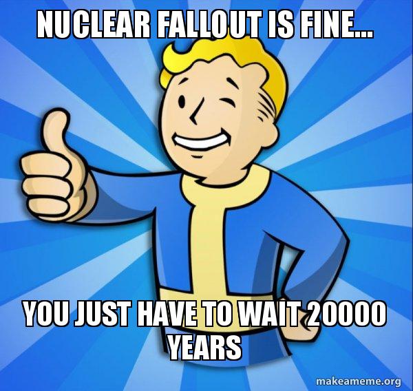 Nuclear fallout is fine... you just have to wait 20000 years - Vault ...