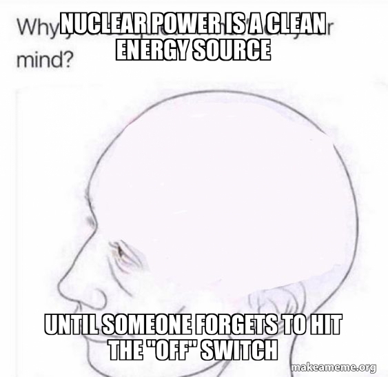 Nuclear power is a clean energy source Until someone forgets to hit the ...
