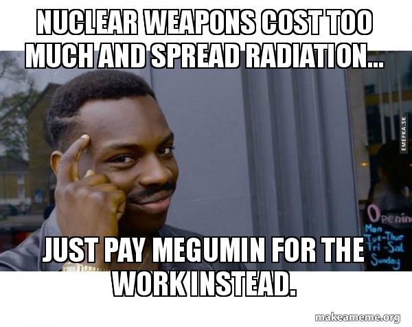Nuclear weapons cost too much and spread radiation... Just pay Megumin ...