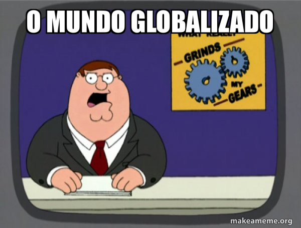 O MUNDO GLOBALIZADO - What Grinds My Gears (Family Guy) Meme Generator