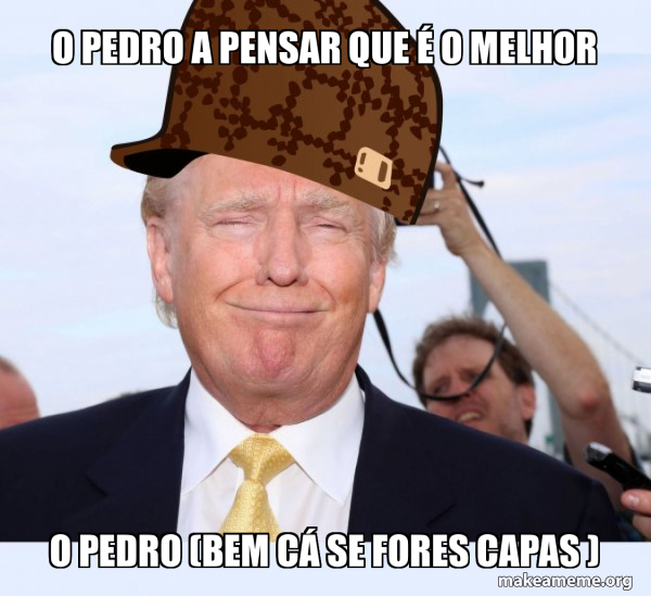 O Pedro a pensar que é o melhor o Pedro (bem cá se fores capas ...