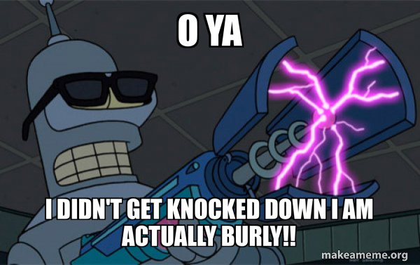 O ya I didn't get knocked down I am actually BURLY!! - Blasting Bender ...
