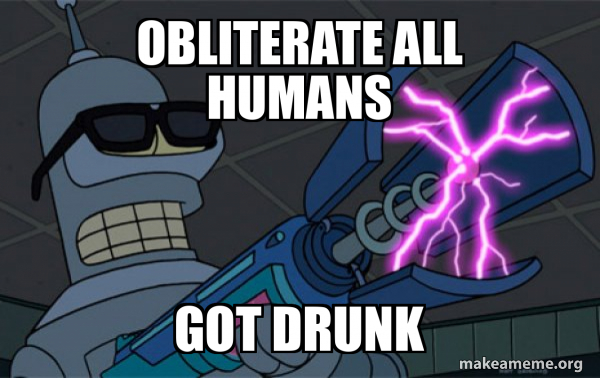 Obliterate all humans Got drunk - Blasting Bender Meme Generator