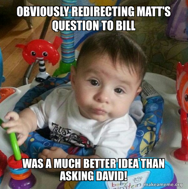 Obviously redirecting Matt's question to Bill Was a much better idea ...