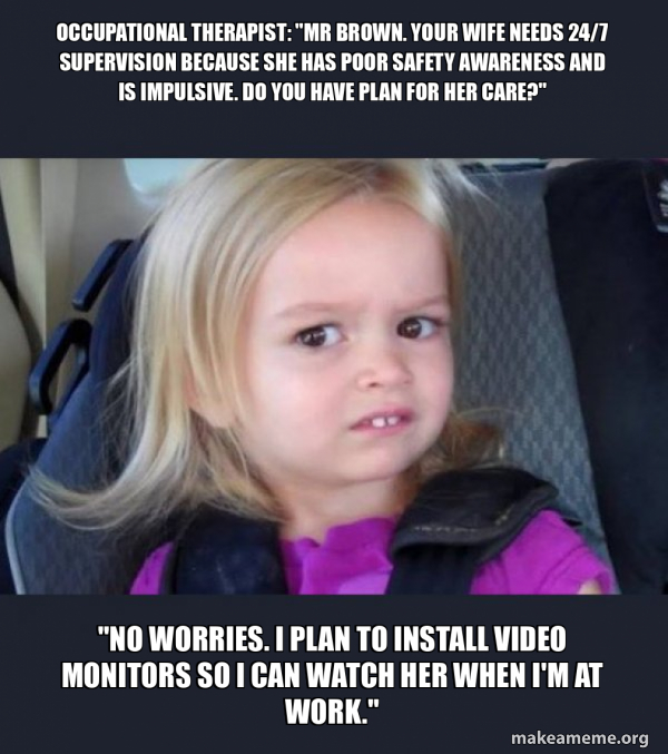 Occupational Therapist: "Mr Brown. Your wife needs 24/7 supervision ...