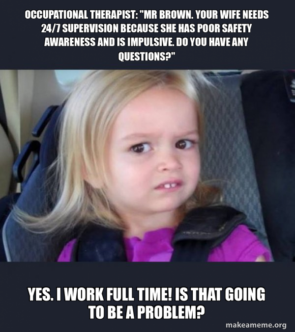 Occupational Therapist: "Mr Brown. Your wife needs 24/7 supervision ...