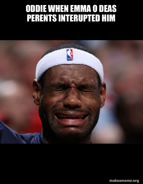 oddie when emma o deas perents interupted him - Lebron Crying Meme ...