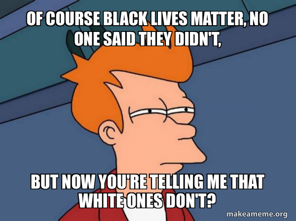 Of course black lives matter, no one said they didn't, but now you're ...