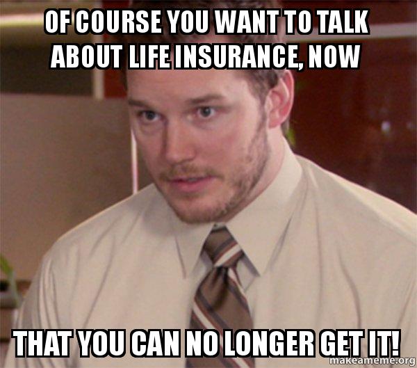 Of course you want to talk about LIfe Insurance, NOW that you can no ...