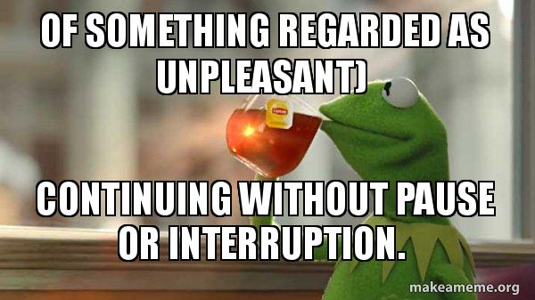 of something regarded as unpleasant) continuing without pause or ...