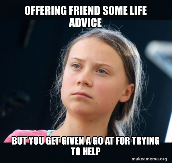 OFFERING FRIEND SOME LIFE ADVICE BUT YOU GET GIVEN A GO AT FOR TRYING ...