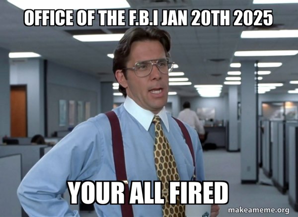 Office of the F.B.I Jan 20th 2025 Your all FIRED - That Would Be Great ...