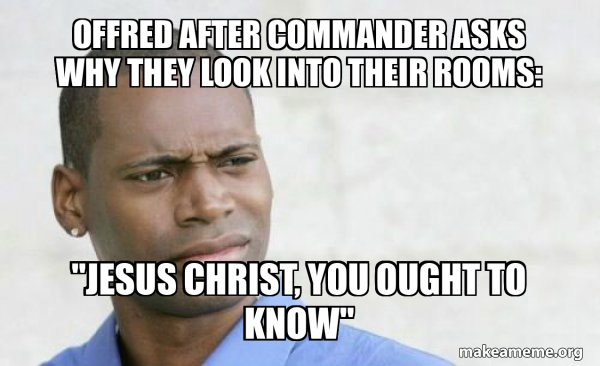 Offred after Commander asks why they look into their rooms: "Jesus ...