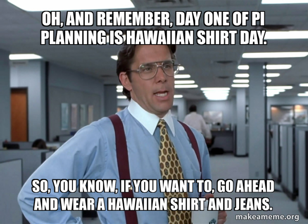 OH, AND REMEMBER, DAY ONE OF PI PLANNING IS HAWAIIAN SHIRT DAY. SO, YOU ...