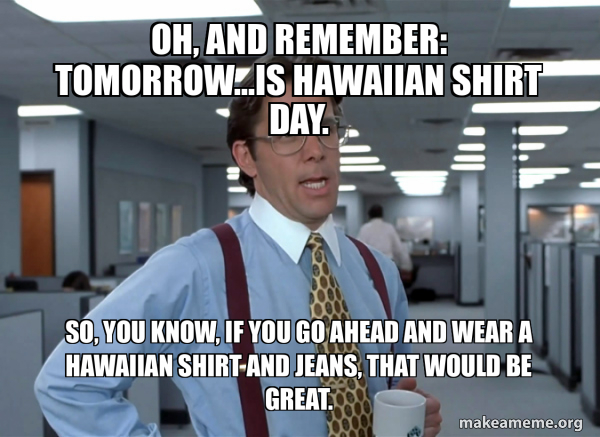 Oh, and remember: Tomorrow...is hawaiian shirt day. So, you know, if ...