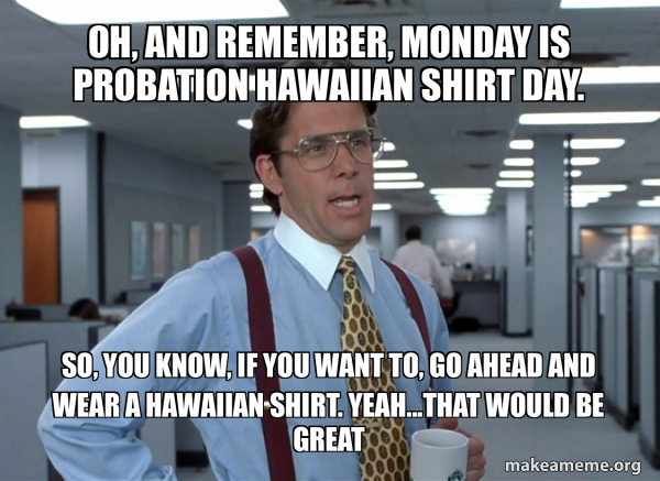 Oh, and remember, monday is probation hawaiian shirt day. So, you know ...