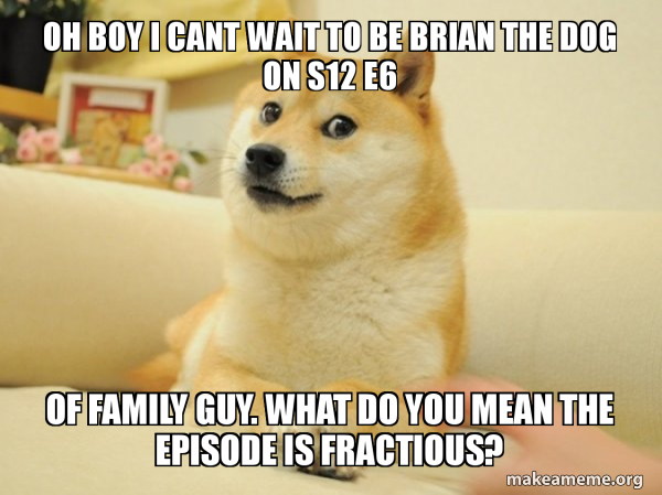Oh boy i cant wait to be brian the dog on s12 e6 Of family guy. What do ...