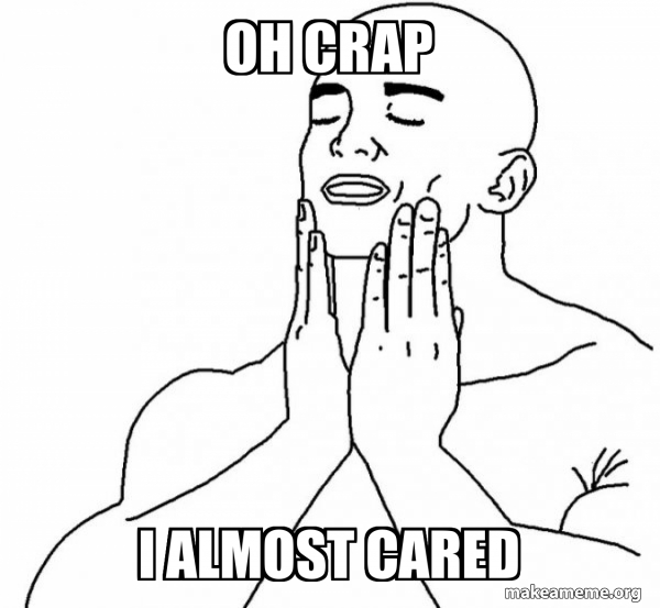OH CRAP I ALMOST CARED - Feels Good Meme Generator