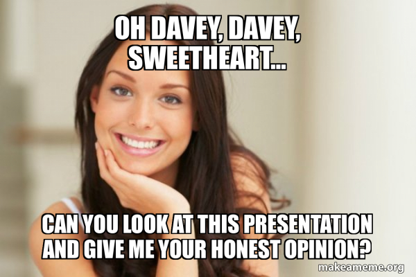 Oh Davey, Davey, sweetheart... Can you look at this presentation and ...