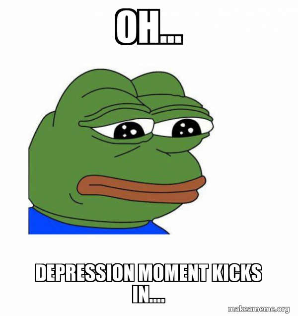 Oh... Depression Moment kicks in.... - Feels Bad Man Meme Generator