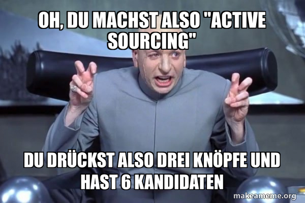 Oh, du machst also "Active Sourcing" Du drückst also drei Knöpfe und ...