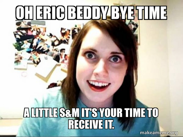 Oh eric beddy bye time A little S&M it's your time to receive it ...