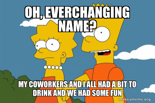 oh, everchanging name? My coworkers and I all had a bit to drink and we ...