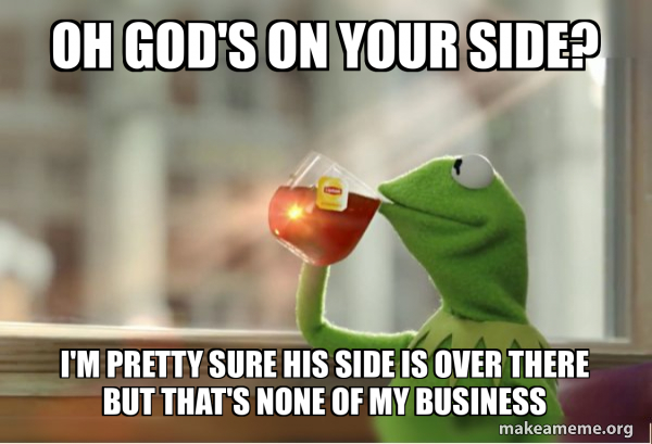 oh God's on your side? I'm pretty sure HIS side is over there But That ...